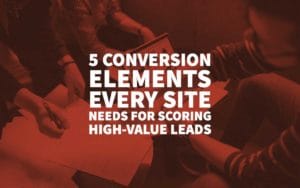 5 Conversion Elements Every Site Needs For Scoring High-Value Leads
