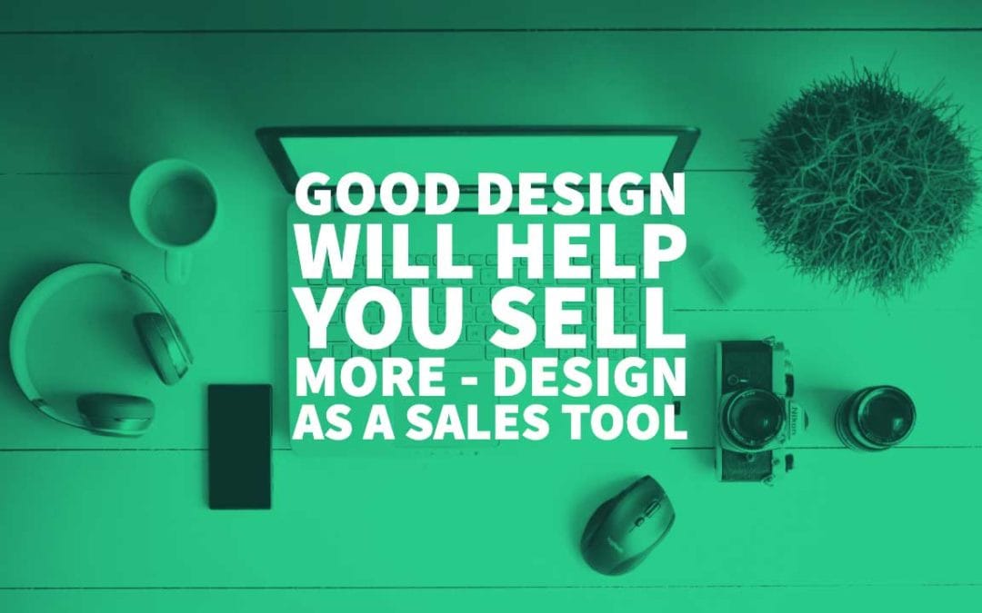 Good Design Will Help You Sell More - Design As A Sales Tool